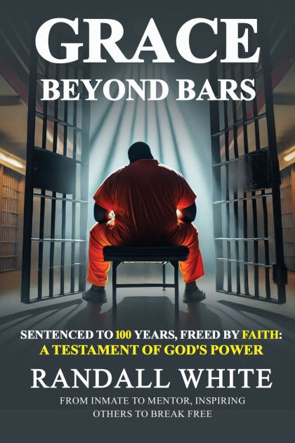 Grace Beyond Bars: Sentenced to 100 Years, Freed by Faith: A Testament ...
