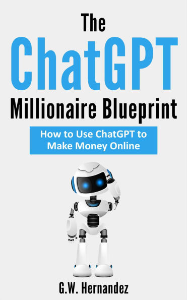 ChatGPT Millionaire Blueprint: How to Use ChatGPT to Make Money Online by G.W. Hernandez | eBook ...