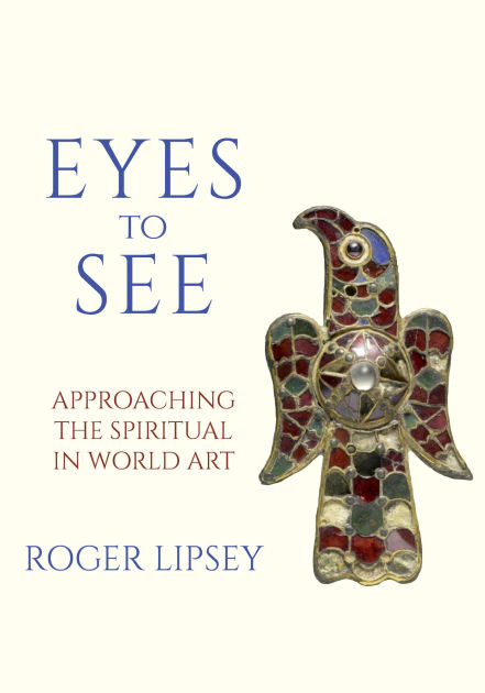 Eyes to See: Approaching the Spiritual in World Art by Roger Lipsey ...
