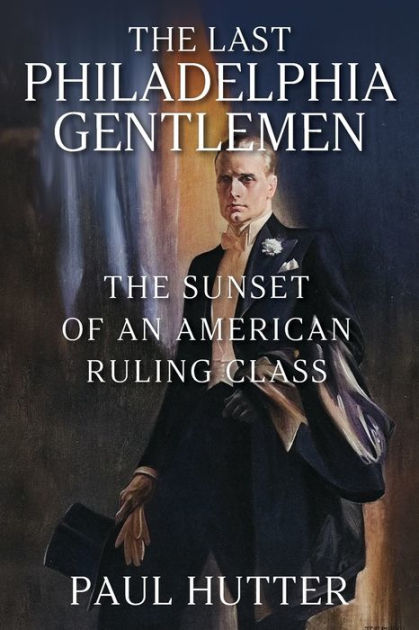 The Last Philadelphia Gentlemen: The Sunset of an American Ruling Class ...