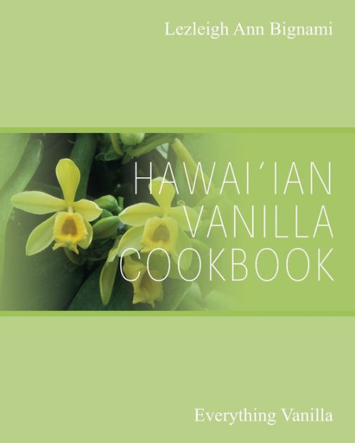 Hawai'ian Vanilla Cookbook: Everything Vanilla by Lezleigh Ann Bignami ...