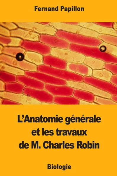 L'Anatomie gï¿½nï¿½rale et les travaux de M. Charles Robin by Fernand ...