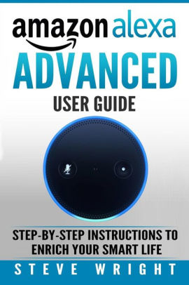 Amazon Alexa: Amazon Alexa: Advanced User Guide: Step By Step to Enrich Your Smart Life (alexa ...