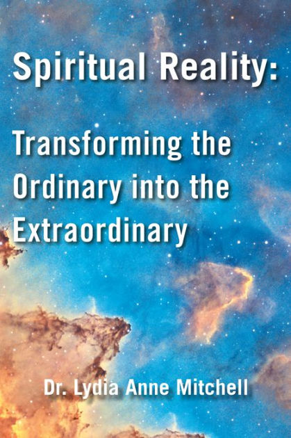 Spiritual Reality: Transforming the Ordinary into the Extraordinary by ...