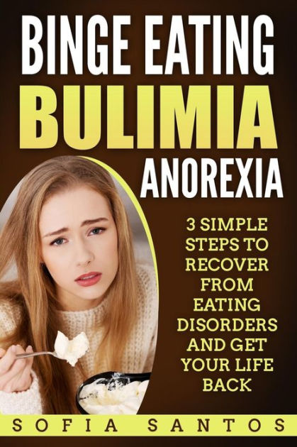 Binge Eating, Bulimia, Anorexia: 3 Simple Steps to Recover from Eating ...