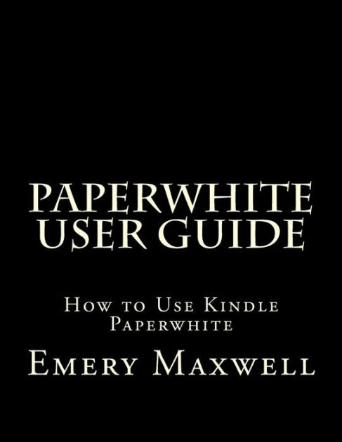 Paperwhite User Guide: How to Use Kindle Paperwhite by Emery H Maxwell ...