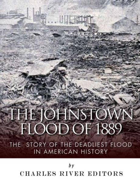 The Johnstown Flood of 1889: The Story of the Deadliest Flood in ...