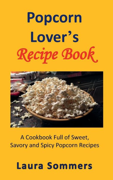Popcorn Lover's Recipe Book: A Cookbook Full of Sweet, Savory and Spicy ...