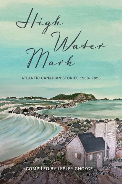 High Water Mark: Stories of Atlantic Canada 1983-2023 by Lesley Choyce ...