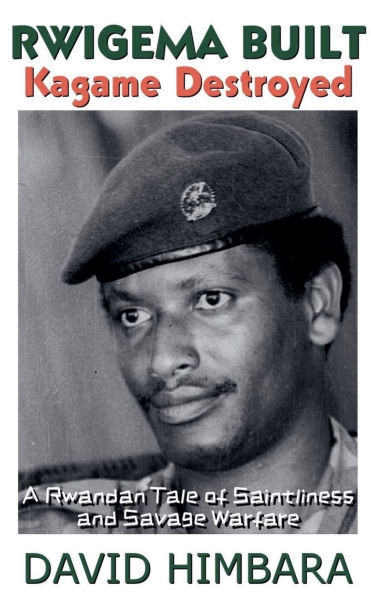 Rwigema Built, Kagame Destroyed: A Rwandan Tale of Saintliness and ...