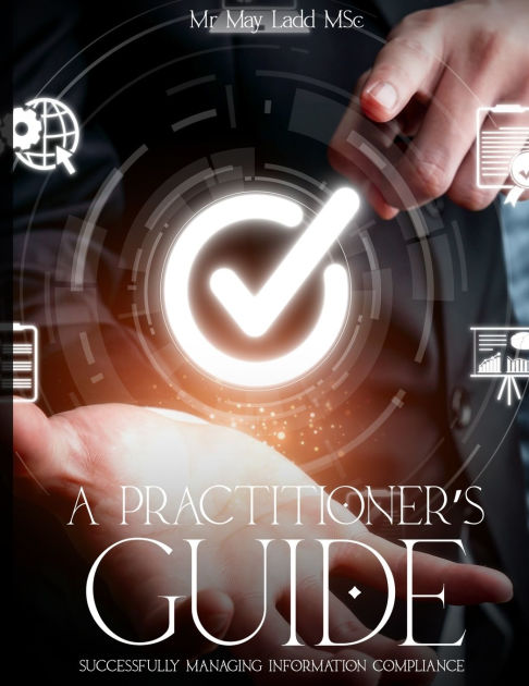 A Practitioner's Guide: Successfully Managing Information Compliance by ...