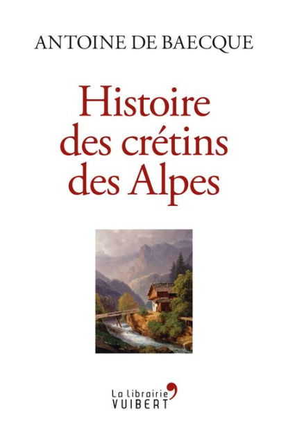 Histoire des crétins des Alpes by Antoine de Baecque | eBook | Barnes ...