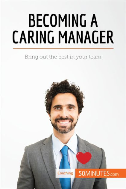 Becoming a Caring Manager: Bring out the best in your team by 50minutes ...