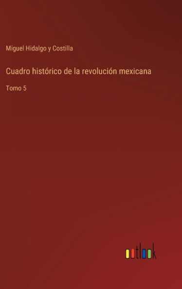 Cuadro histï¿½rico de la revoluciï¿½n mexicana: Tomo 5 by Miguel Hidalgo Y Costilla, Hardcover ...