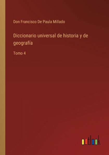Diccionario universal de historia y de geografía: Tomo 4 by Don Francisco De Paula Millado ...