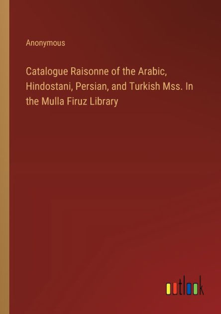 Catalogue Raisonne of the Arabic, Hindostani, Persian, and Turkish Mss ...