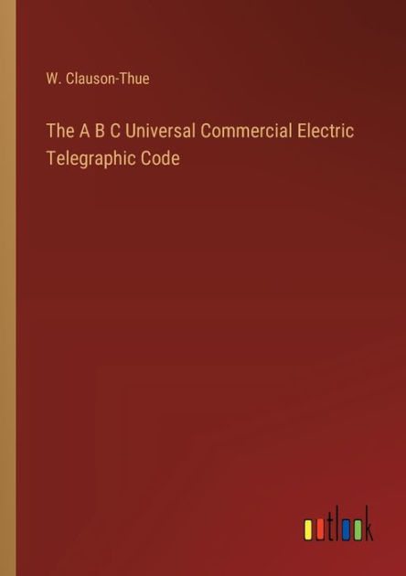 The A B C Universal Commercial Electric Telegraphic Code by W. Clauson ...