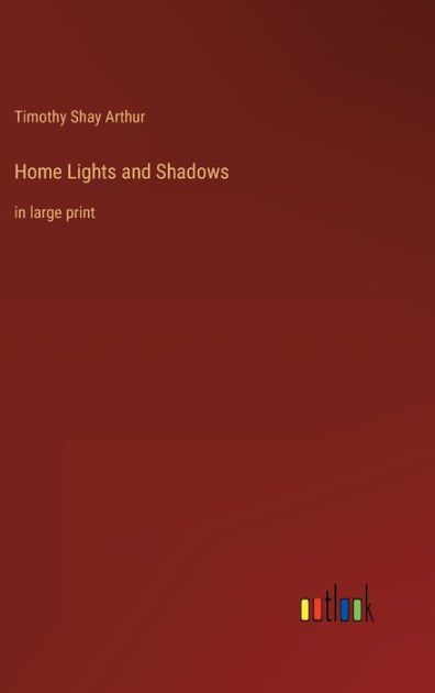 Home Lights and Shadows: in large print by Timothy Shay Arthur ...