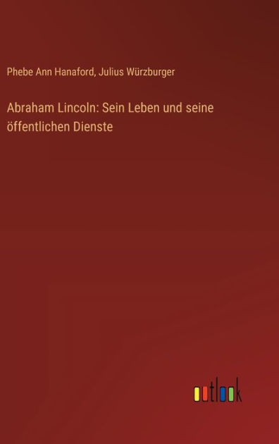 Abraham Lincoln: Sein Leben und seine ï¿½ffentlichen Dienste by Phebe ...