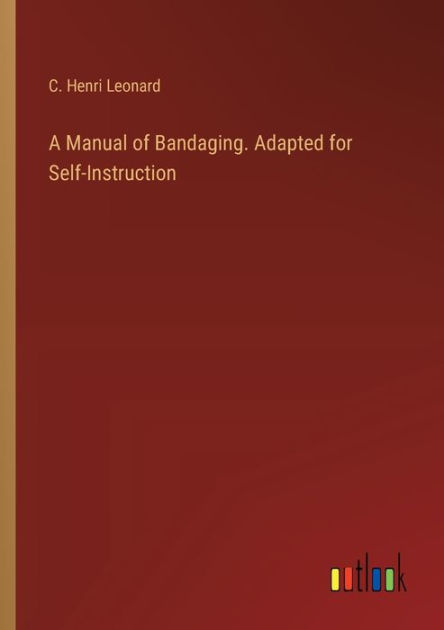 A Manual of Bandaging. Adapted for Self-Instruction by C Henri Leonard ...