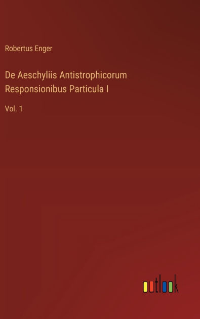 De Aeschyliis Antistrophicorum Responsionibus Particula I: Vol. 1 by ...