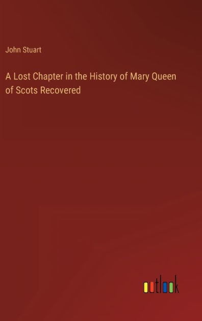 A Lost Chapter in the History of Mary Queen of Scots Recovered by John ...