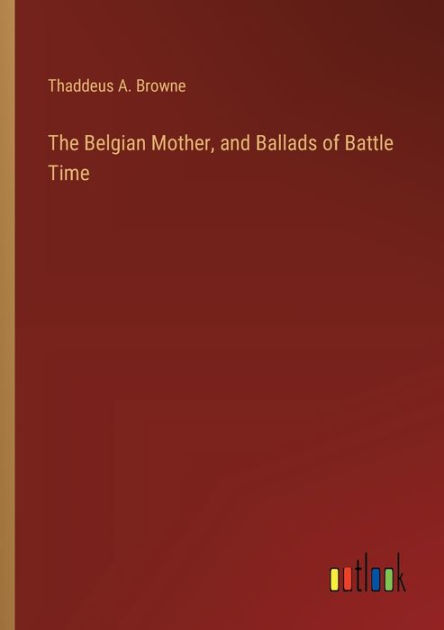 The Belgian Mother, and Ballads of Battle Time by Thaddeus A Browne ...