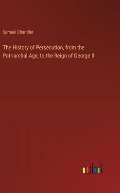 The History of Persecution, from the Patriarchal Age, to the Reign of ...