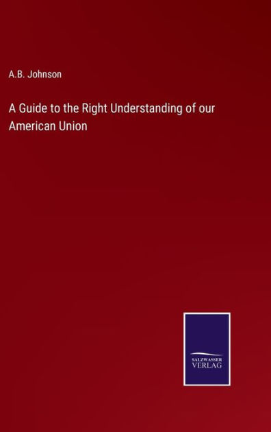 A Guide to the Right Understanding of our American Union by A B Johnson ...