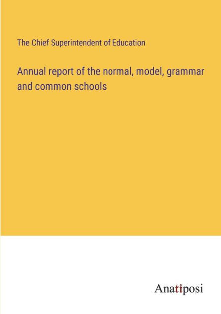 Annual report of the normal, model, grammar and common schools by The ...