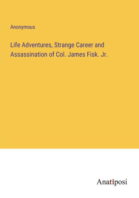 Life Adventures, Strange Career and Assassination of Col. James Fisk ...