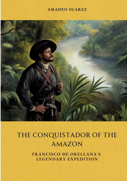 The Conquistador of the Amazon: Francisco de Orellana's Legendary ...