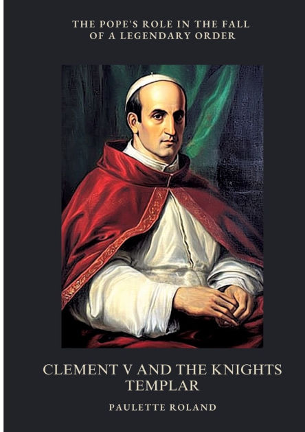 Clement V and the Knights Templar: The Pope's Role in the Fall of a ...