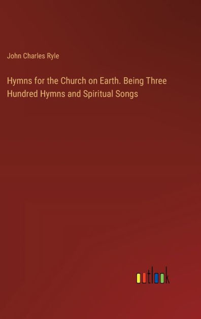 Hymns for the Church on Earth. Being Three Hundred Hymns and Spiritual ...