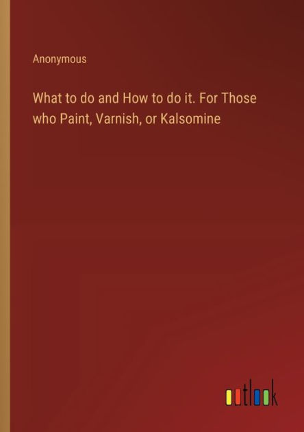 What to do and How to do it. For Those who Paint, Varnish, or Kalsomine ...