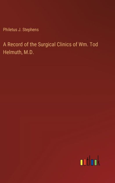A Record of the Surgical Clinics of Wm. Tod Helmuth, M.D. by Philetus J ...
