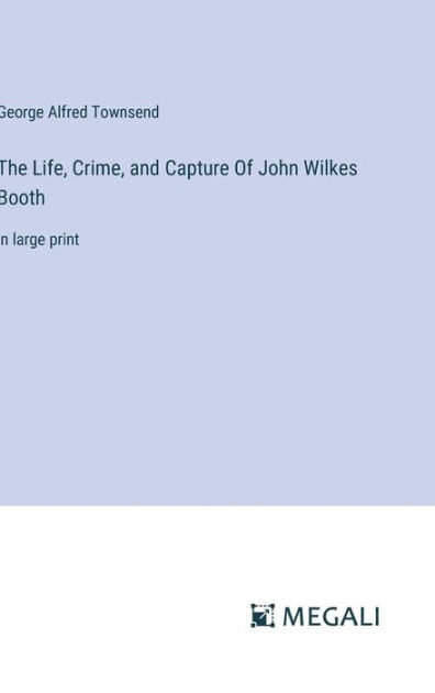 The Life, Crime, and Capture Of John Wilkes Booth: in large print by ...
