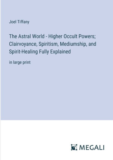 The Astral World - Higher Occult Powers; Clairvoyance, Spiritism ...