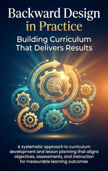 Backward Design in Practice: Building Curriculum That Delivers Results ...