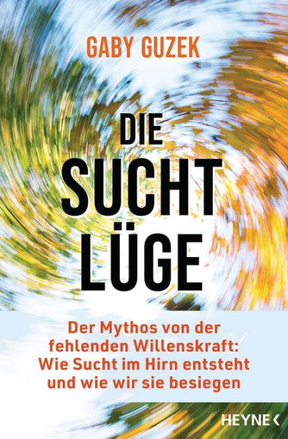 Die Suchtlüge: Der Mythos von der fehlenden Willenskraft: Wie Sucht im ...