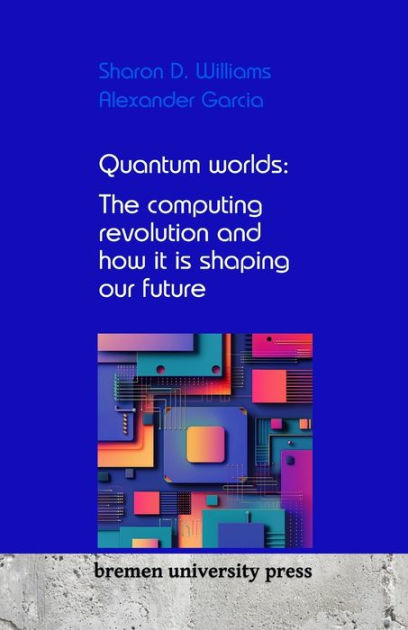 Quantum worlds: The computing revolution and how it is shaping our ...