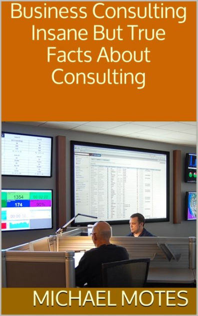 Business Consulting: Insane But True Facts About Consulting by Michael ...