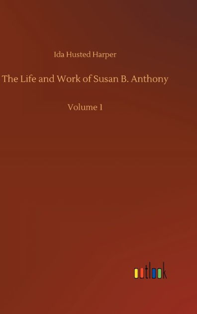The Life and Work of Susan B. Anthony: Volume 1 by Ida Husted Harper ...