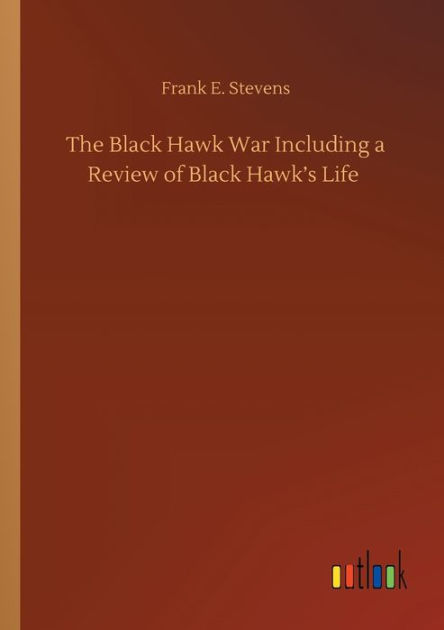 The Black Hawk War Including a Review of Black Hawk's Life by Frank E ...