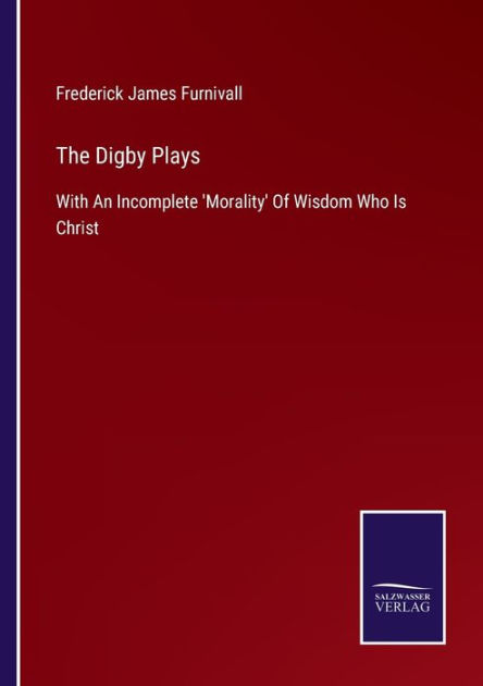 The Digby Plays: With An Incomplete 'Morality' Of Wisdom Who Is Christ ...