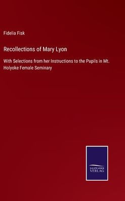 Recollections of Mary Lyon: With Selections from her Instructions to ...