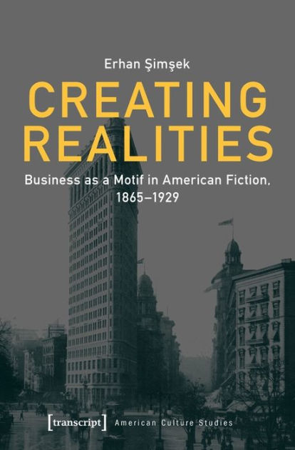 Creating Realities: Business as a Motif in American Fiction, 1865-1929 ...