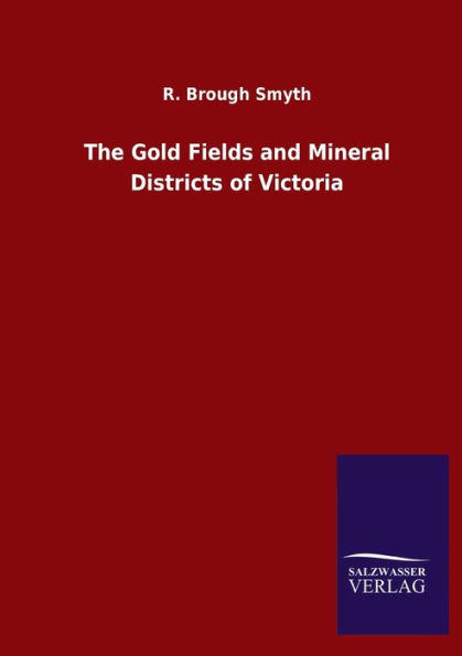 The Gold Fields and Mineral Districts of Victoria by R. Brough Smyth ...