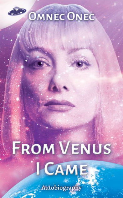 From Venus I Came: Autobiography of an Extraterrestrial by Omnec Onec ...
