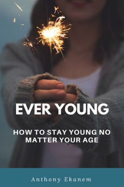 Ever Young: How to Stay Young No Matter Your Age by Anthony Ekanem ...